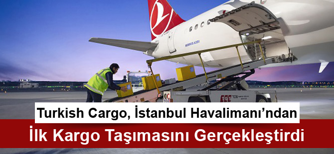 Turkish Cargo, İstanbul Havalimanı’ndan İlk Kargo Taşımasını Gerçekleştirdi